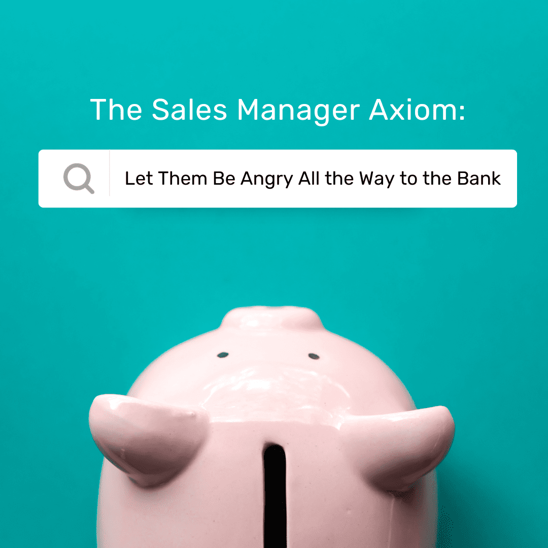 The Sales Manager Axiom: Let Them Be Angry All The Way To The Bank
